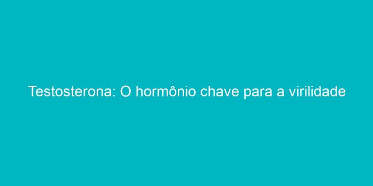 Testosterona: O hormônio chave para a virilidade masculina – UP MEN